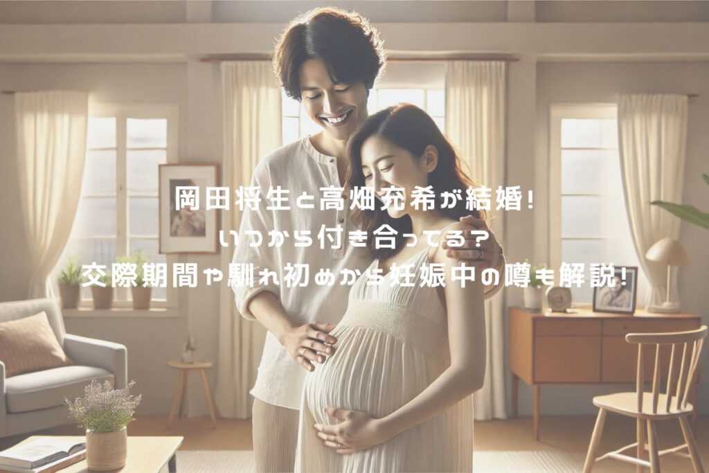 岡田将生と高畑充希が結婚！いつから付き合ってる？交際期間や馴れ初めから妊娠中の噂も解説！